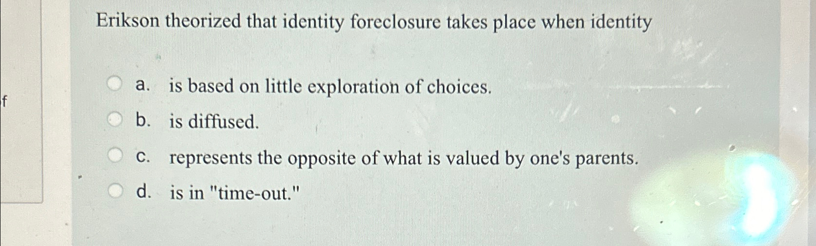 Solved Erikson theorized that identity foreclosure takes | Chegg.com