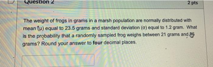 Solved Question 2 2 pts The weight of frogs in grams in a | Chegg.com