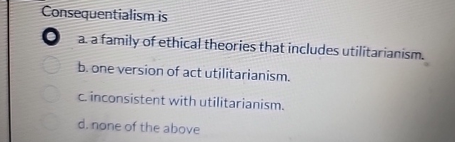 Solved Consequentialism isa. ﻿a family of ethical theories | Chegg.com