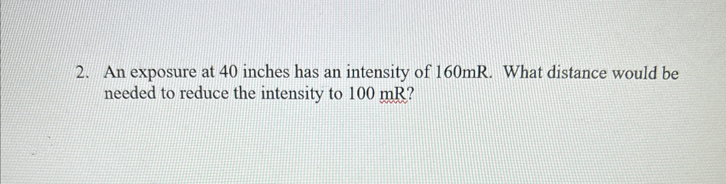 Solved An exposure at 40 ﻿inches has an intensity of 160mR. | Chegg.com