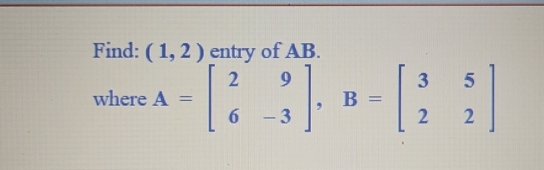 Solved Find: ( 1,2 ) ﻿entry of AB. ﻿where A=[296-3],B=[3522] | Chegg.com