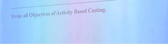 Solved Write all Objectives of Activity Based Costing. What | Chegg.com