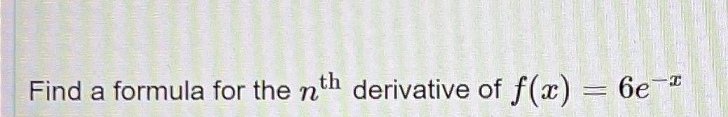 Solved Find a formula for the nth ﻿derivative of f(x)=6e-x | Chegg.com