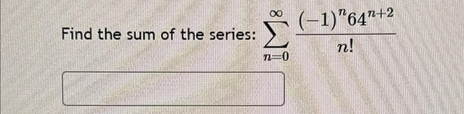 Solved Find the sum of the series: ∑n=0∞(-1)n64n+2n! | Chegg.com