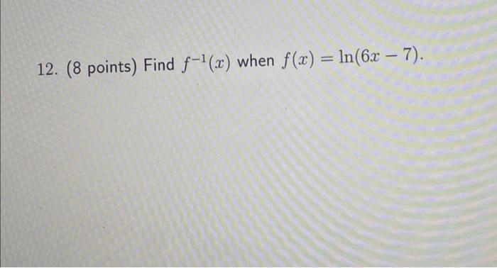Solved 12. (8 points) Find f−1(x) when f(x)=ln(6x−7). | Chegg.com
