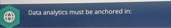 Solved Data analytics must be anchored in: | Chegg.com