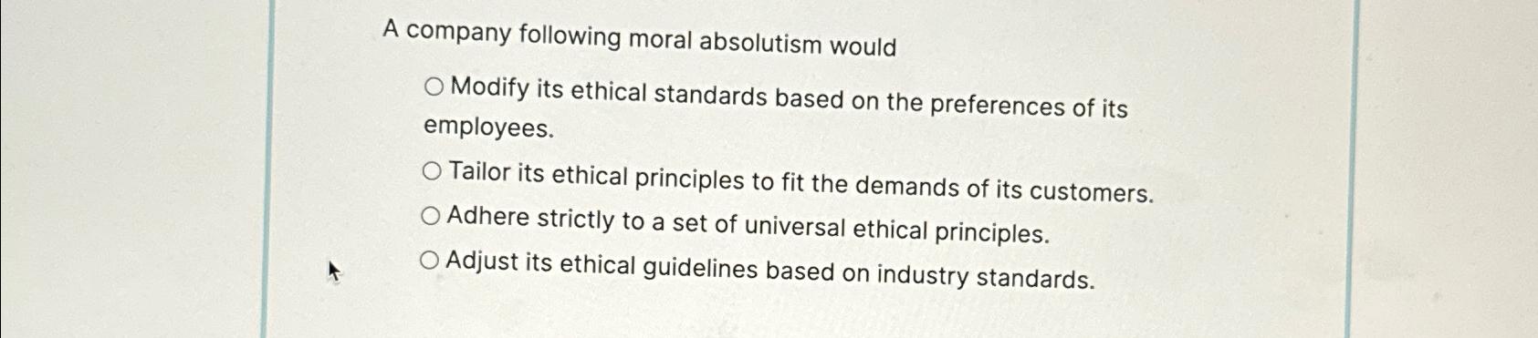 Solved A company following moral absolutism wouldModify its | Chegg.com