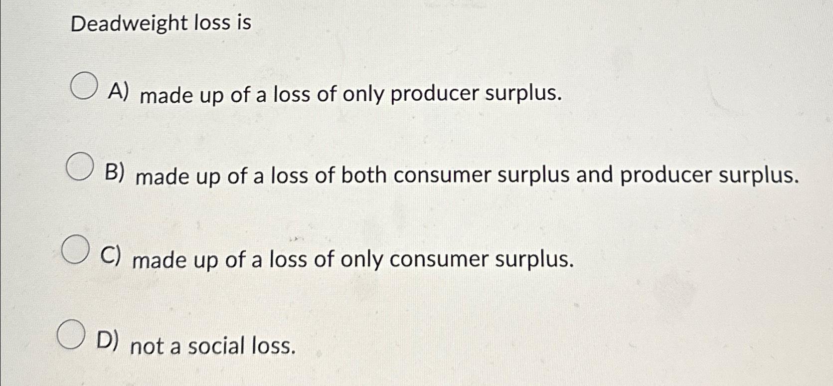 Solved Deadweight loss isA) ﻿made up of a loss of only | Chegg.com