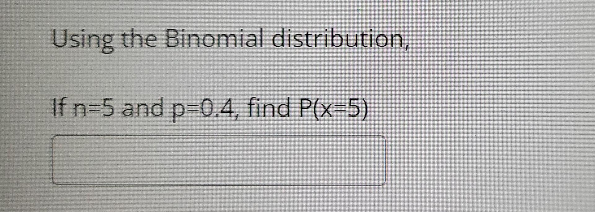 Solved Using the Binomial distribution, If n=5 and p=0.4, | Chegg.com