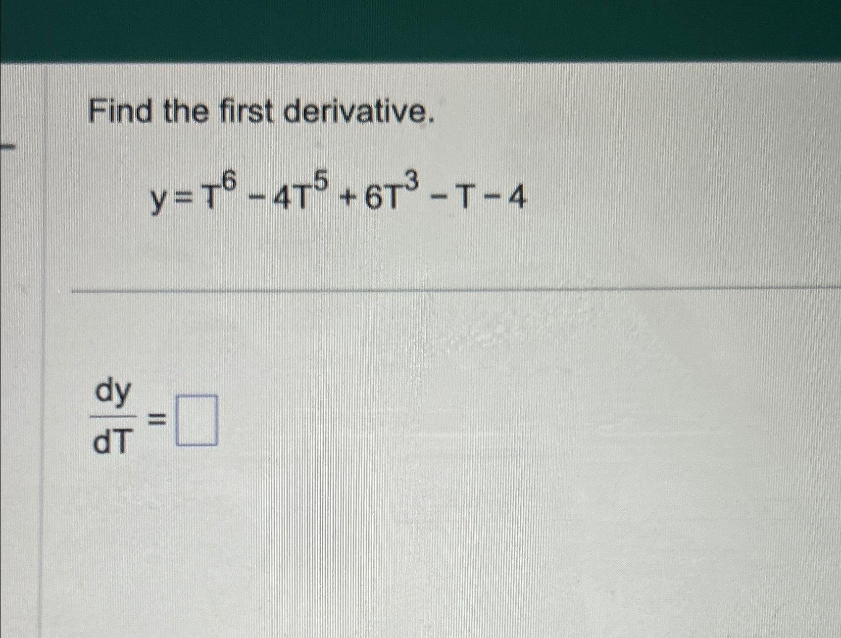 Solved Find the first derivative.y=T6-4T5+6T3-T-4dydT= | Chegg.com