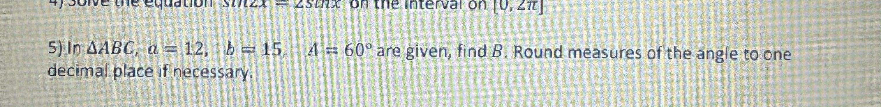 Solved In ????ABC,a=12,b=15,A=60° ﻿are given, find B. ﻿Round | Chegg.com