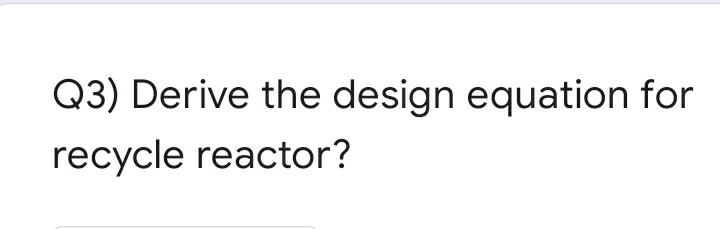 Solved Q3) Derive the design equation for recycle reactor? | Chegg.com