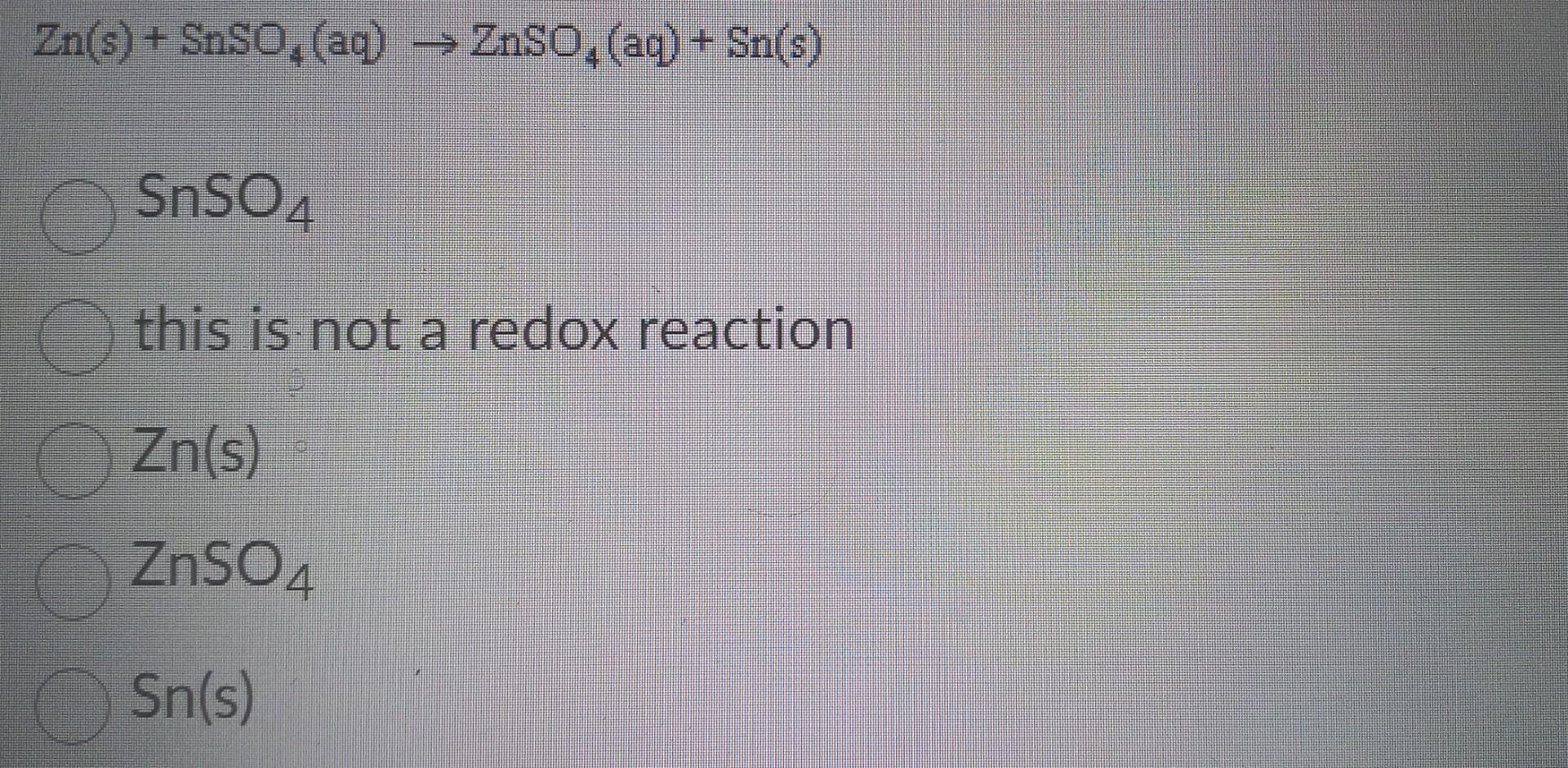 Solved Zn(s)+SnSO4(aq)→ZnSO4(aq)+Sn(s) SnSO4 this is not a | Chegg.com