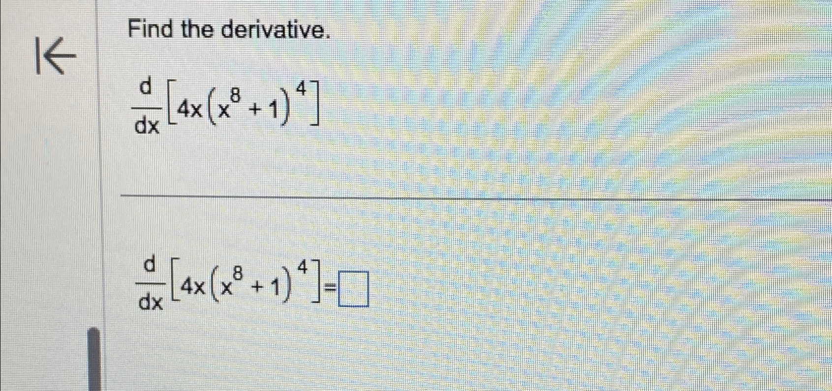 Solved Find the derivative.ddx[4x(x8+1)4]ddx[4x(x8+1)4]= | Chegg.com