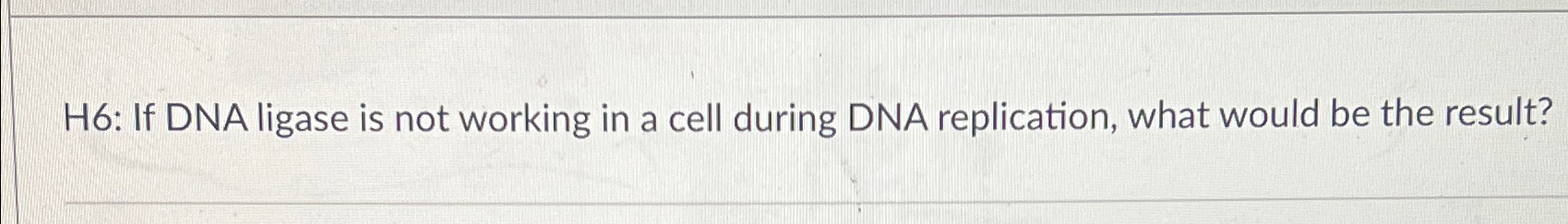 Solved H6: If DNA ligase is not working in a cell during DNA | Chegg.com