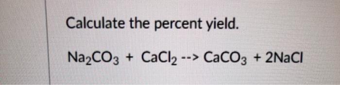 Calculate the percent yield. Na2CO3 + CaCl2 --> CaCO3 | Chegg.com