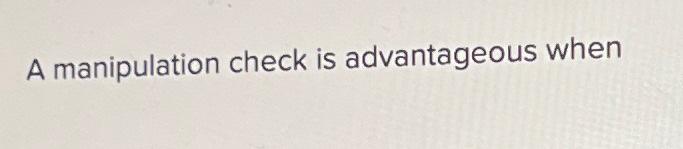 A manipulation check is advantageous when | Chegg.com