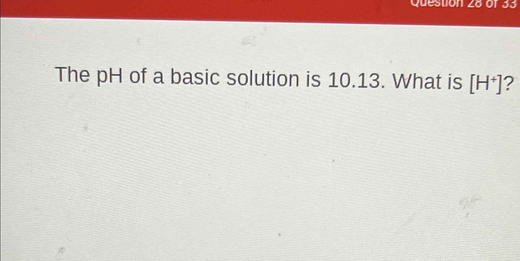 Solved The pH ﻿of a basic solution is 10.13 . ﻿What is H+? | Chegg.com