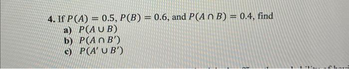 Solved 4. If P(A)=0.5,P(B)=0.6, and P(A∩B)=0.4, find a) | Chegg.com