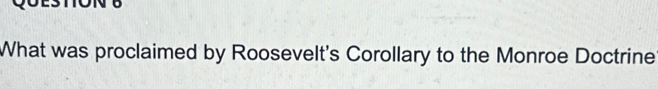 Solved What was proclaimed by Roosevelt's Corollary to the | Chegg.com