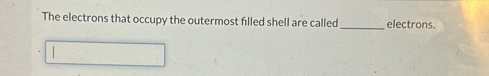 Solved The electrons that occupy the outermost filled shell | Chegg.com