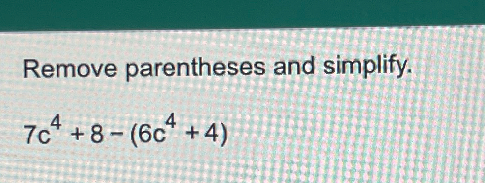 Solved Remove parentheses and simplify.7c4+8-(6c4+4) | Chegg.com