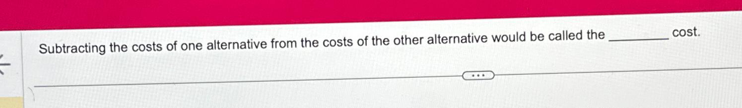 Solved Subtracting the costs of one alternative from the | Chegg.com