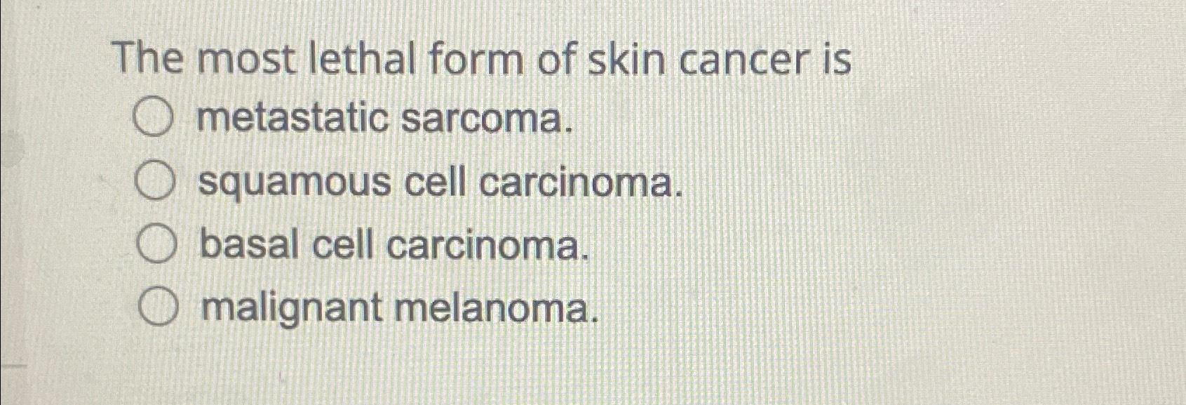 Solved The most lethal form of skin cancer is metastatic | Chegg.com