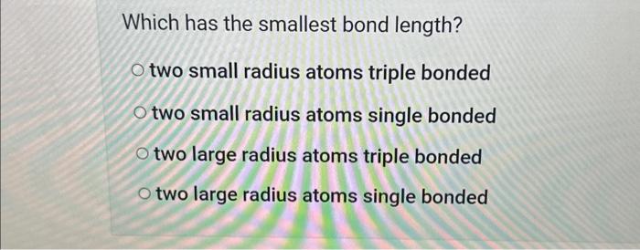 Solved Which has the smallest bond length? two small radius | Chegg.com