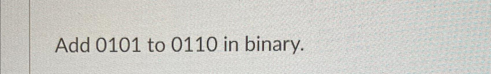 Solved Add 0101 ﻿to 0110 ﻿in binary. | Chegg.com