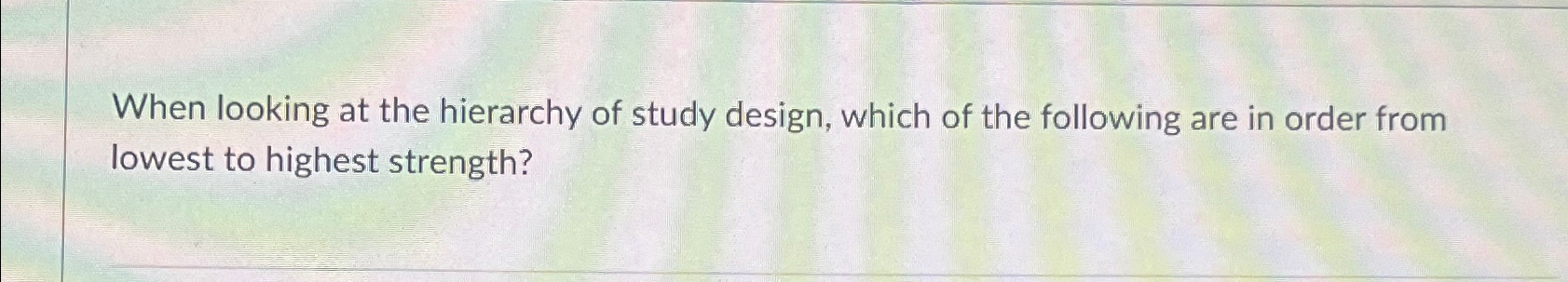 Solved When looking at the hierarchy of study design, which | Chegg.com