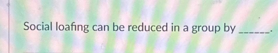 Solved Social loafing can be reduced in a group by | Chegg.com