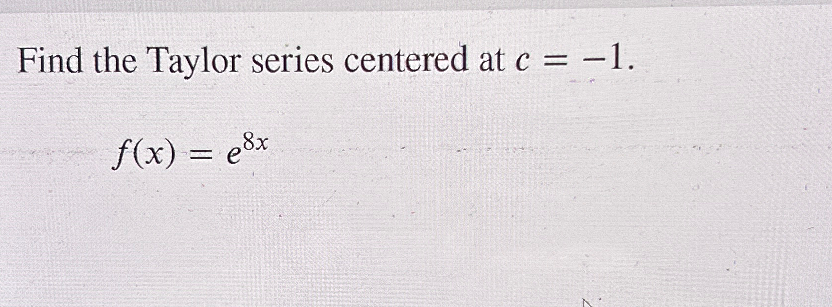 Solved Find the Taylor series centered at c=-1.f(x)=e8x | Chegg.com