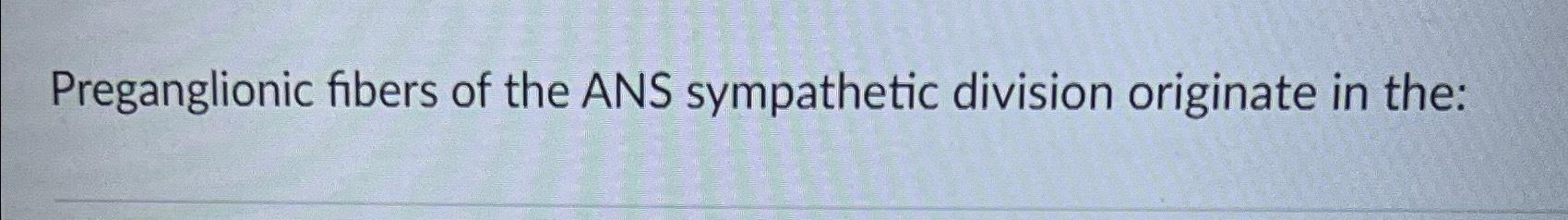 Solved Preganglionic fibers of the ANS sympathetic division | Chegg.com
