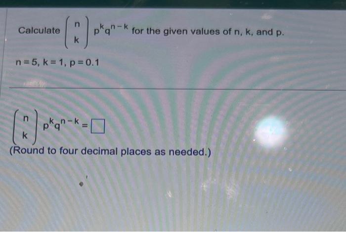 Solved Calculate (nk)pkqn−k for the given values of n,k, and | Chegg.com