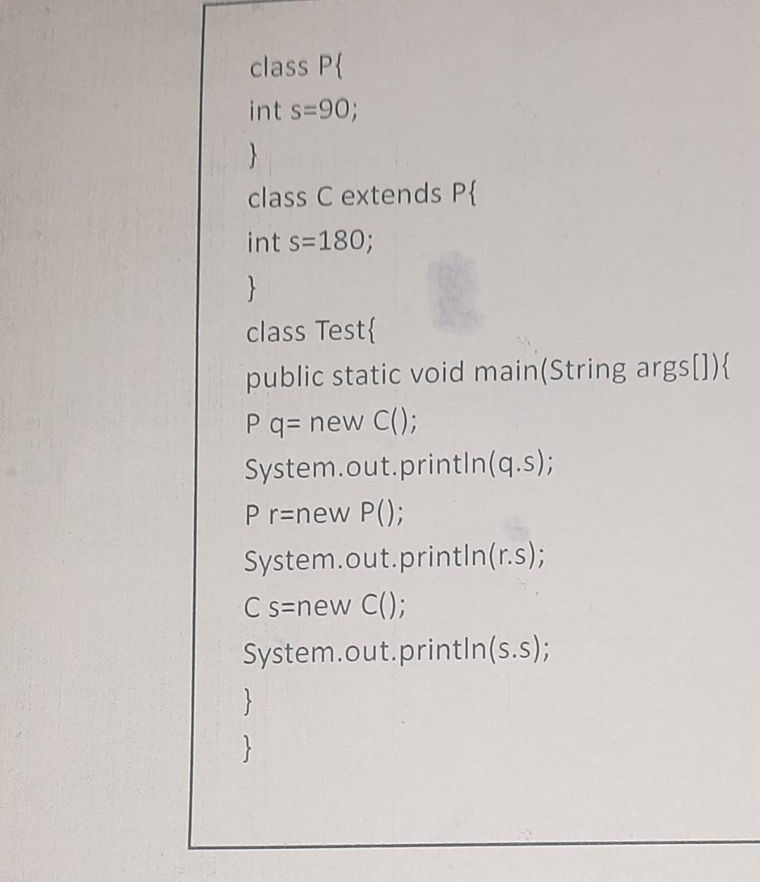 Solved class P\{ int s=90; \}) class C extends P{ int s=180; | Chegg.com