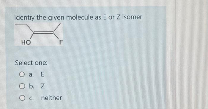 Solved Identiy the given molecule as E or Z isomer HO F | Chegg.com