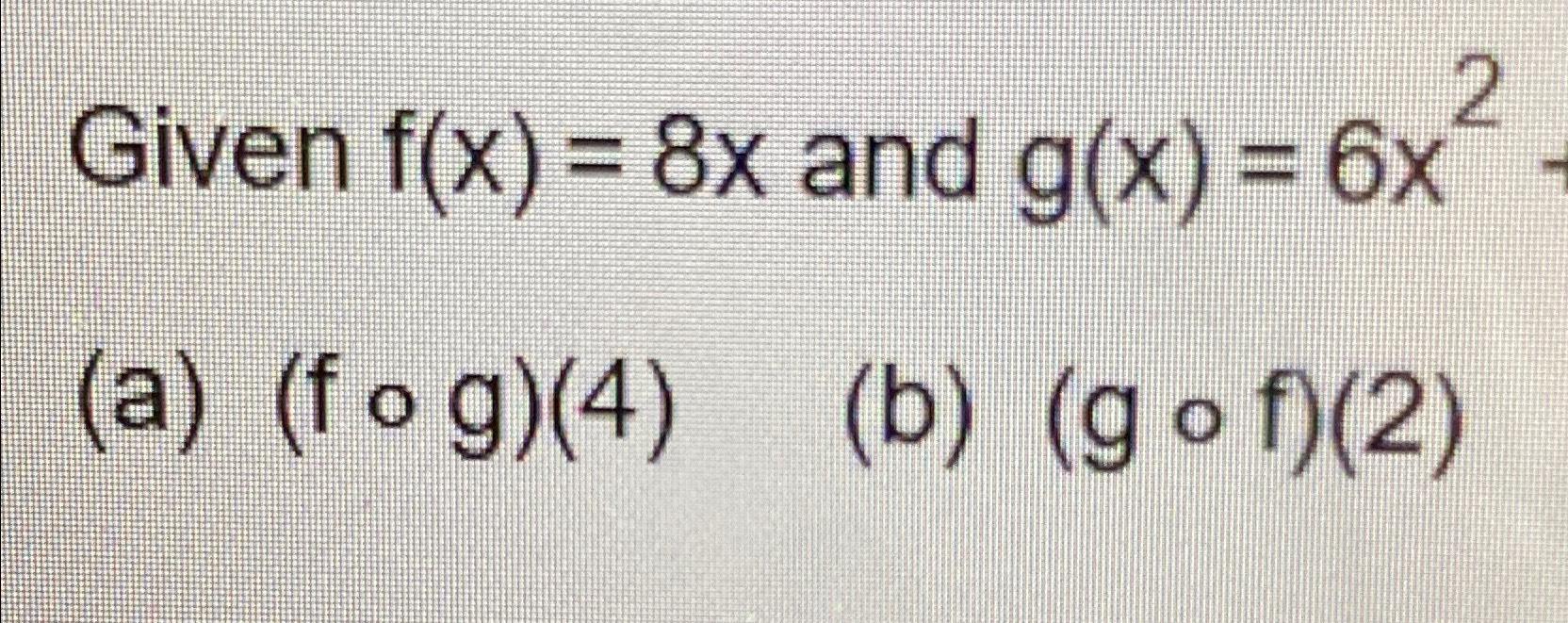 Solved Given f(x)=8x ﻿and g(x)=6x2(a) (f@g)(4)(b) (g@f)(2) | Chegg.com