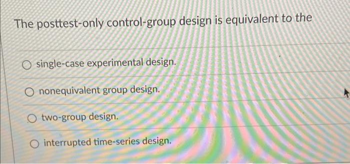 Solved The posttest-only control-group design is equivalent | Chegg.com
