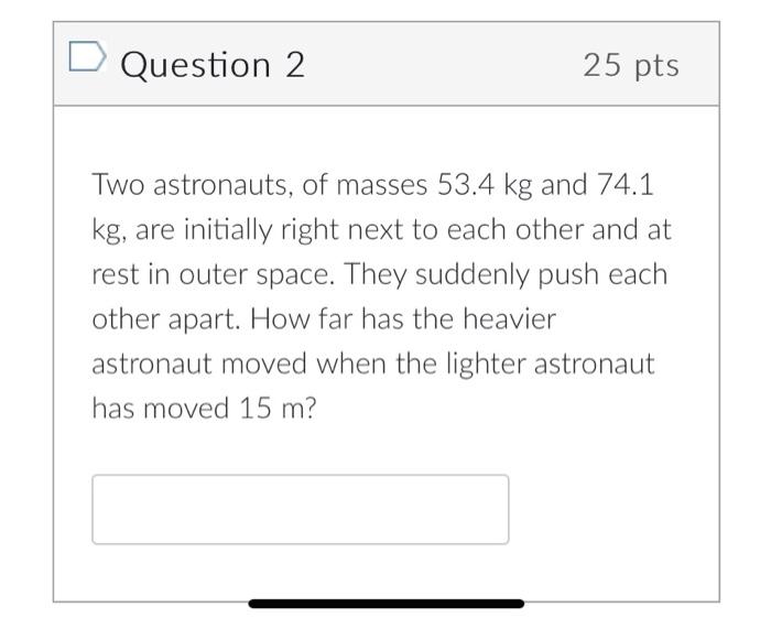 Solved Question 2 25pts Two astronauts, of masses 53.4 kg | Chegg.com Solved Question 2 25pts Two astronauts, of masses 53.4 kg | Chegg.com