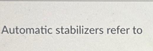 Solved Automatic stabilizers refer to | Chegg.com