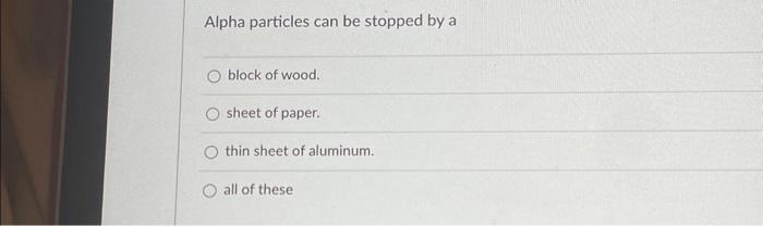 Solved Alpha particles can be stopped by a O block of wood. | Chegg.com