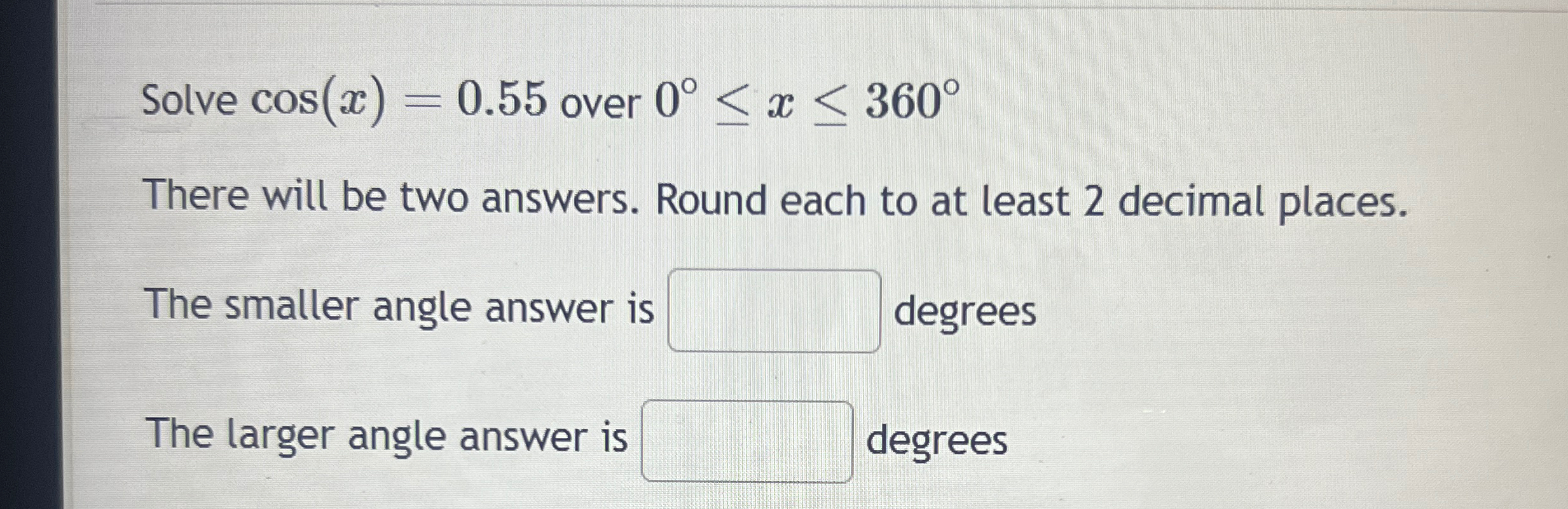 Solved Solve cos(x)=0.55 ﻿over 0°≤x≤360°There will be two | Chegg.com
