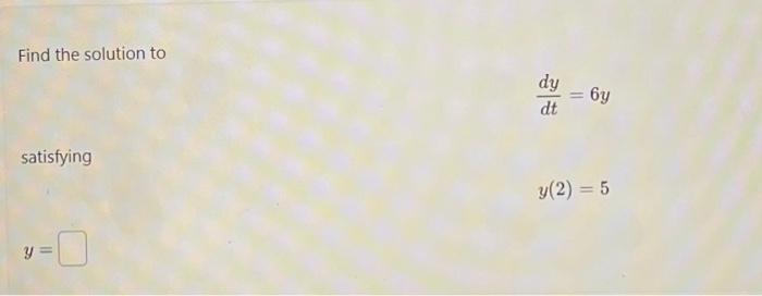 Solved Find the solution to dtdy=6y satisfying y(2)=5 | Chegg.com