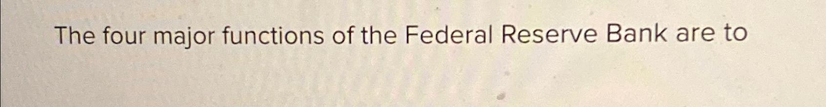 Solved The four major functions of the Federal Reserve Bank | Chegg.com