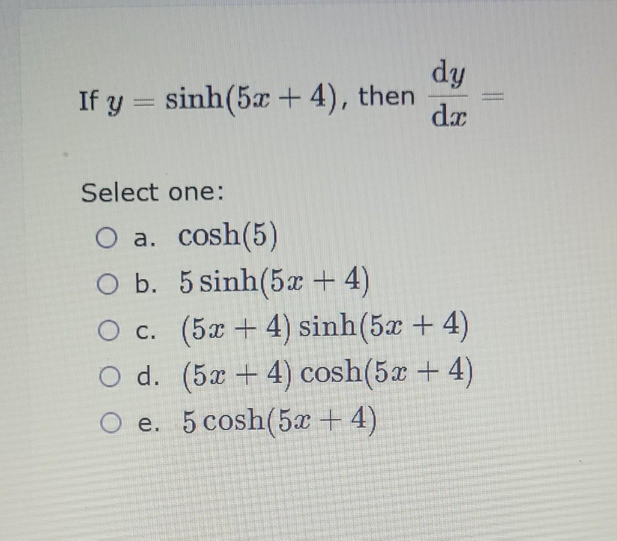 Solved If y=sinh(5x+4), then dxdy= Select one: a. cosh(5) b. | Chegg.com