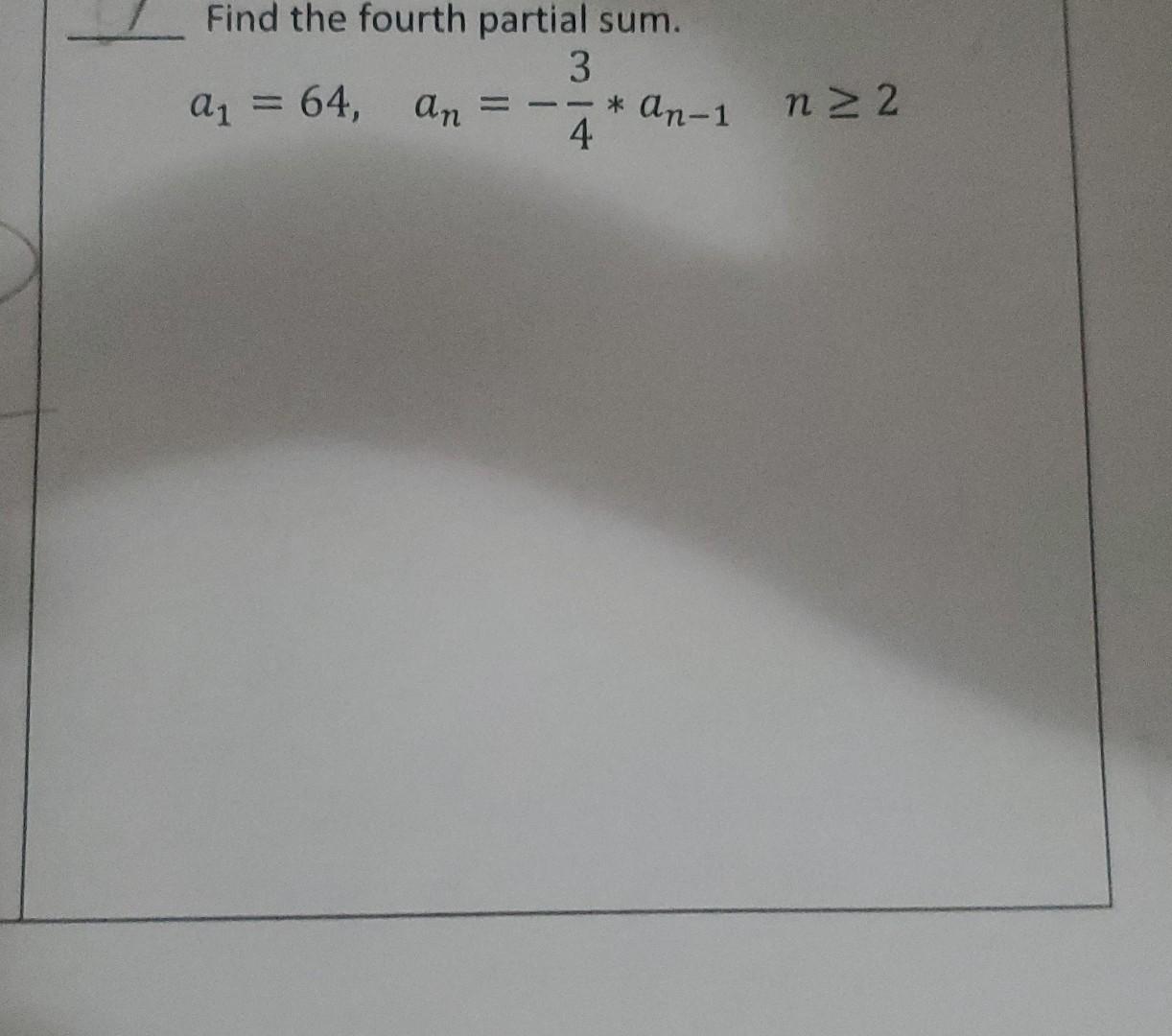 Solved Find the fourth partial sum. a1=64,an=−43∗an−1n≥2 | Chegg.com Solved Find the fourth partial sum. a1=64,an=−43∗an−1n≥2 | Chegg.com