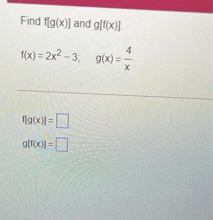 Solved Find f[g(x)] and g[f(x)]- f(x) = 2x2 – 3; g(x) = 4 х | Chegg.com
