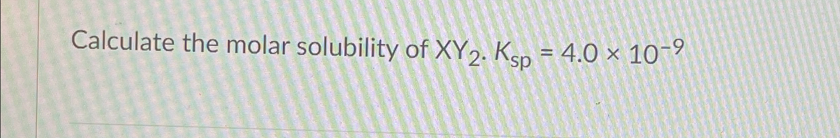 Solved Calculate the molar solubility of xY2*Ksp=4.0×10-9 | Chegg.com