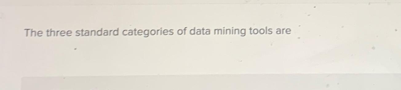Solved The three standard categories of data mining tools | Chegg.com
